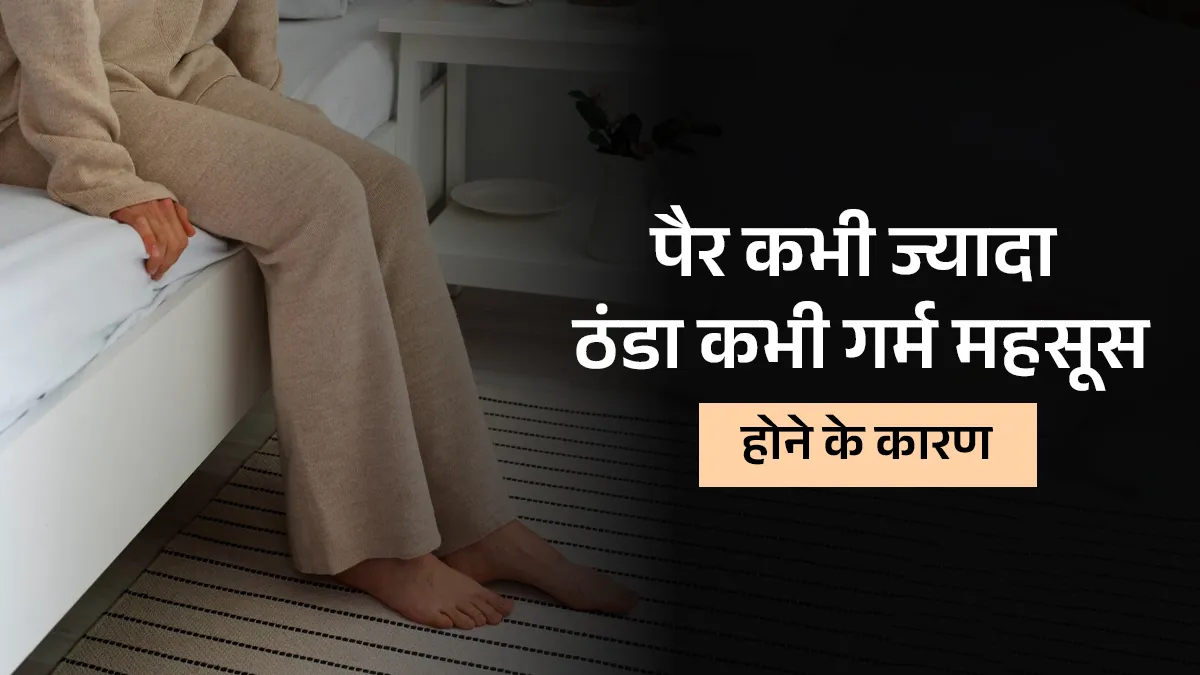 पैर कभी ठंडे तो कभी गर्म लगते हैं? डॉक्टर से जानें यह किन समस्याओं का ...
